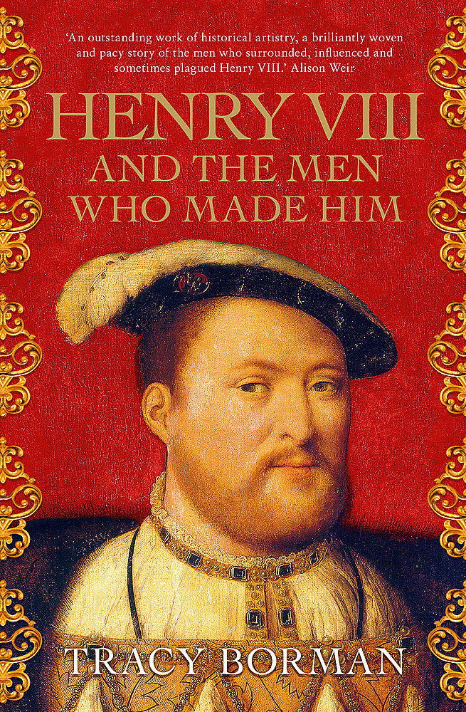 Henry VIII and the Men Who Made Him by Tracy Borman – Book Hero